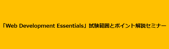 「Web Development Essentials」試験範囲とポイント解説セミナー｜専門学校と経営：専門学校経営者に情報を届けるサイト